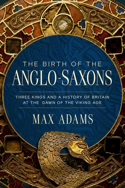 Birth of the Anglo-Saxons: Three Kings and a History of Britain at the ...